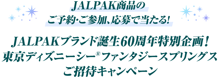 JALPAKブランド誕生60周年特別企画！東京ディズニーシー®ファンタジースプリングスご招待キャンペーン